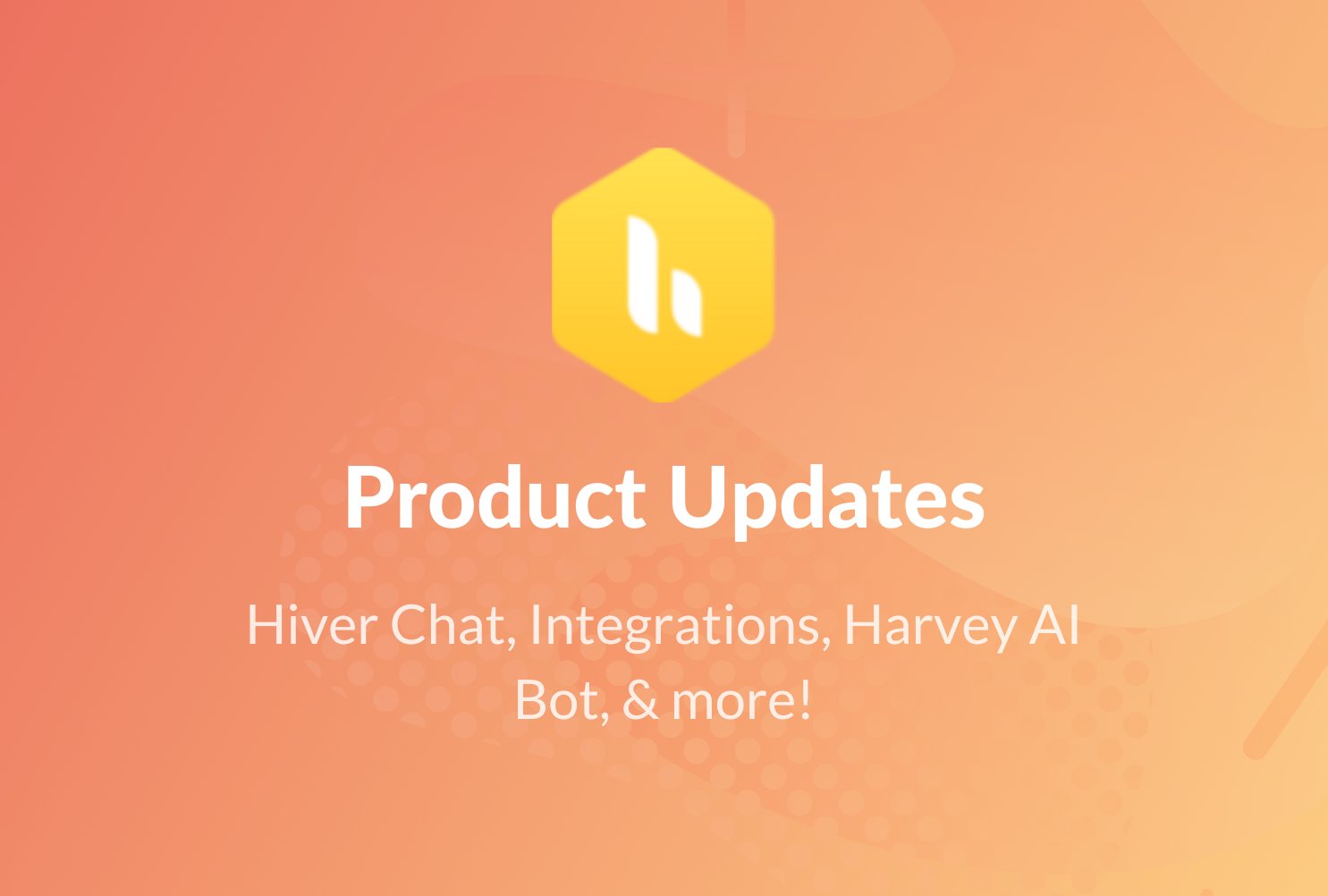 Hiver Updates: Hiver Chat, Integrations, Contacts, Harvey AI Bot, & more!